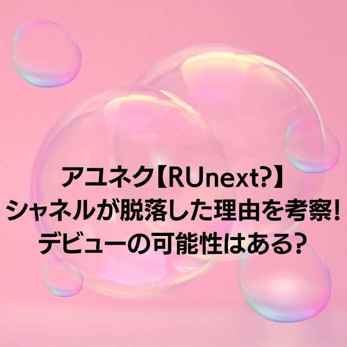 アユネク【RUnext?】シャネルが脱落した4つの理由を考察！デビューの可能性はある？ - 「なんだろう？」研究会